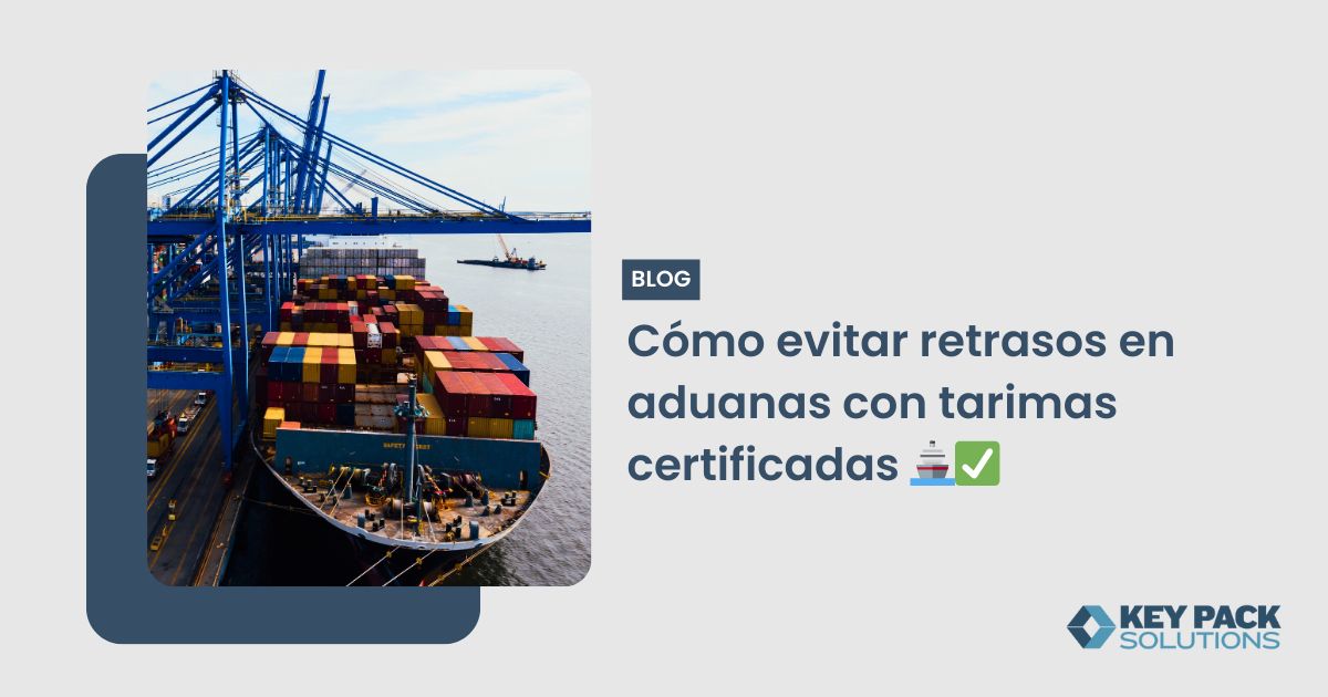 Cómo evitar retrasos en aduanas con tarimas certificadas | Key Pack Solutions